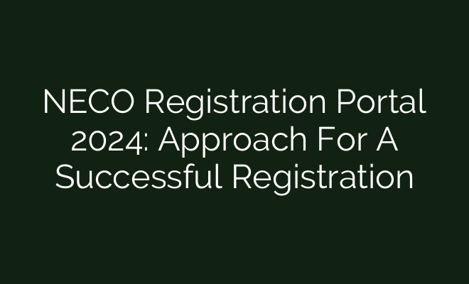 NECO Registration Portal 2024: Approach For A Successful Registration ...