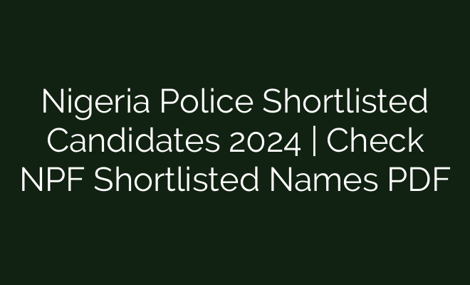 Nigeria Police Shortlisted Candidates 2024 Check Npf Shortlisted