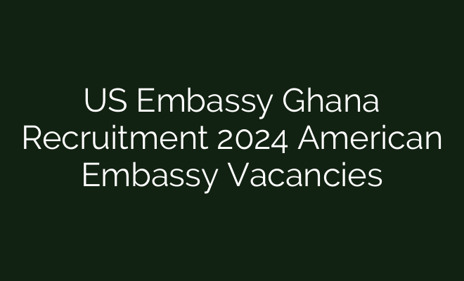 US Embassy Ghana Recruitment 2025 American Embassy Vacancies - British Visa