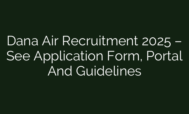 Dana Air Recruitment 2025 – See Application Form, Portal And Guidelines ...